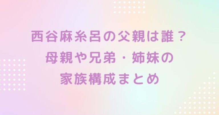 西谷麻糸呂の父親は誰？母親や兄弟・姉妹の家族構成まとめ | あゆのちょこっと気になるニュース！